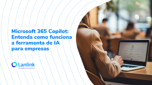 Lanlink Microsoft 365 Copilot Entenda Como Funciona A Ferramenta De